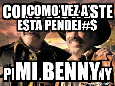 Meme Personalizado - COMO VEZ A ESTA PENDEJ#$ MI BENNY - 33361613