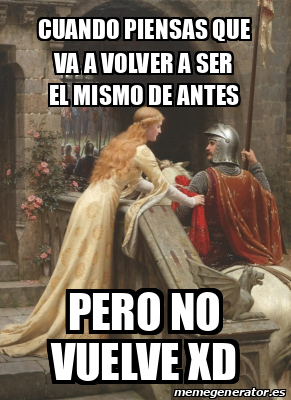 Meme Personalizado - Cuando piensas que va a volver a ser el mismo de ...