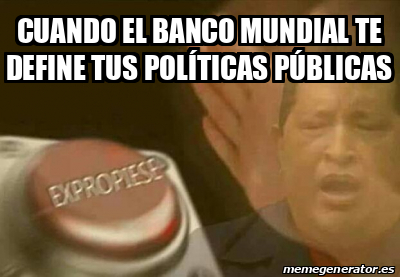 Meme Personalizado - CUANDO EL BANCO MUNDIAL TE DEFINE TUS POLÍTICAS ...