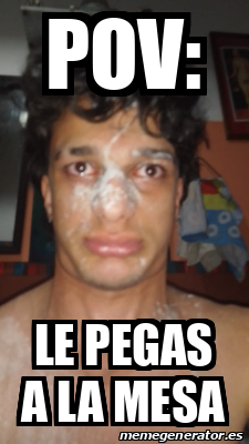 Meme Personalizado - pov: le pegas a la mesa - 33364418