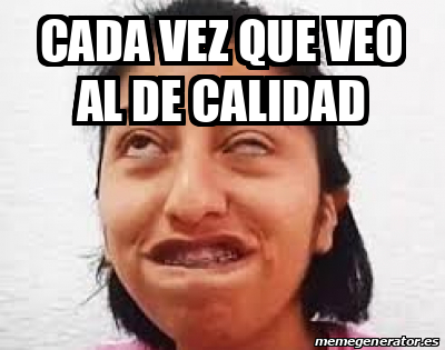 Meme Personalizado - Cada vez que veo al de calidad - 33366459