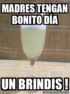 Meme Personalizado - MADRES TENGAN BONITO DÍA Un brindis ! - 33367375