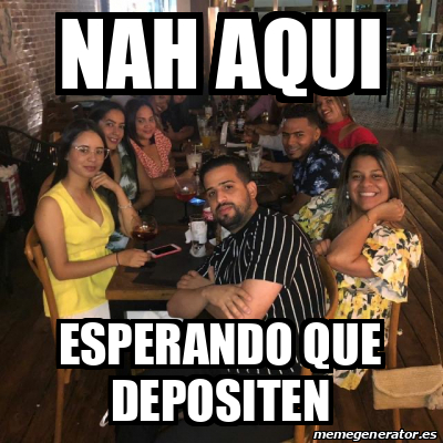 Meme Personalizado - Nah aqui Esperando que depositen - 33370866