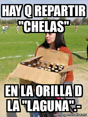 Meme Personalizado - HAY Q REPARTIR "CHELAS" EN LA ORILLA D LA "LAGUNA ...