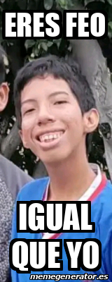 Meme Personalizado - Eres feo Igual que yo - 33371273