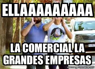 Meme Personalizado - Ellaaaaaaaaa La comercial la grandes empresas ...