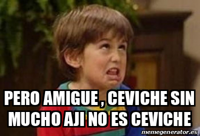 Meme Personalizado - Pero amigue , ceviche sin mucho aji no es ceviche ...