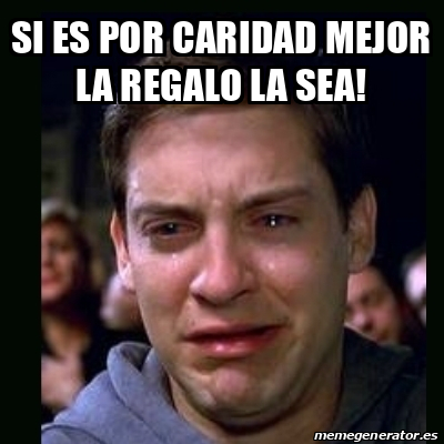 Meme crying peter parker - Si es por caridad mejor la regalo la sea ...
