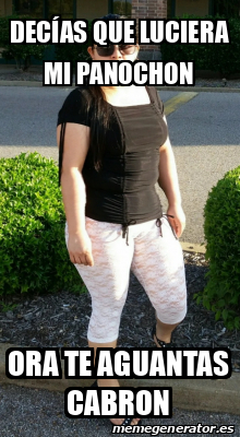 Meme Personalizado - Decías que luciera mi panochon ora te aguantas ...
