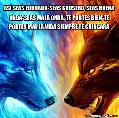 Meme Personalizado - Así Seas educado-seas grosero, seas buena onda ...