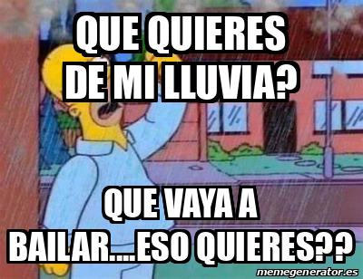 Meme Personalizado - qUE QUIERES DE MI LLUVIA? QUE VAYA A BAILAR....ESO ...