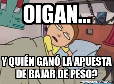 Meme Personalizado - Oigan... Y quién ganó la apuesta de bajar de peso ...