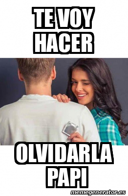 Meme Personalizado - Te voy hacer Olvidarla papi - 33379108