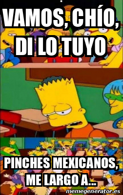 Meme Personalizado - Vamos, Chío, di lo tuyo Pinches mexicanos, me ...
