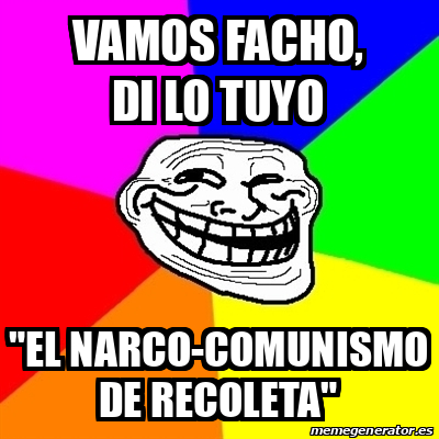 Meme Troll - Vamos facho, di lo tuyo "el narco-comunismo de Recoleta ...