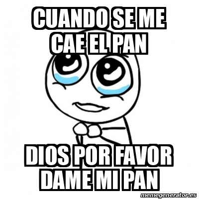 Meme Por favor - Cuando se me cae el pan Dios por favor dame mi pan ...