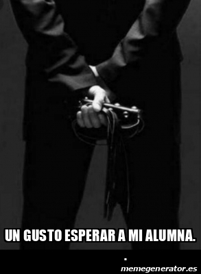 Meme Personalizado - Un gusto esperar a mi alumna. . - 33383923