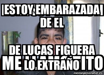 Meme Personalizado - Estoy embarazada de el De lucas figuera lo extraño ...