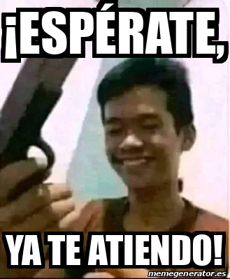 Meme Personalizado - ¡ESPÉRATE, YA TE ATIENDO! - 33384398