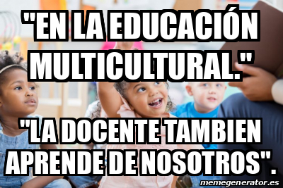 Meme Personalizado - "En la Educación multicultural." "La docente ...
