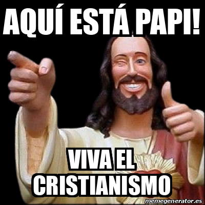 Meme Personalizado - Aquí está papi! Viva el cristianismo - 33385495