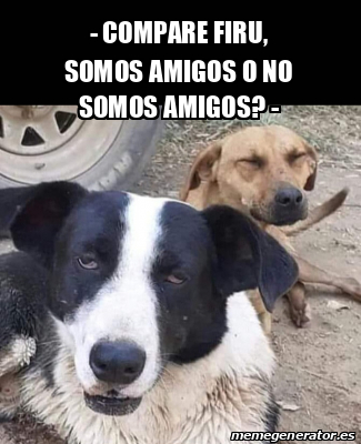 Meme Personalizado - - Compare firu, somos amigos o no somos amigos ...