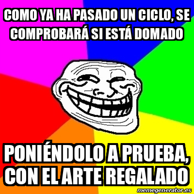 Meme Troll - Como ya ha pasado un ciclo, se comprobará si está domado ...