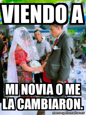 Meme Personalizado - VIENDO A MI NOVIA O ME LA CAMBIARON. - 33389066