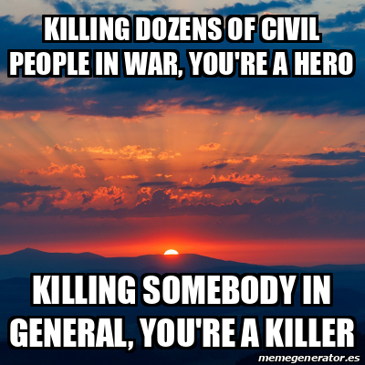 Meme Personalizado - Killing dozens of civil people in war, you're a ...