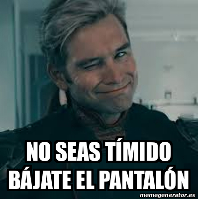 Meme Personalizado - No Seas Tímido Bájate El Pantalón - 33390273