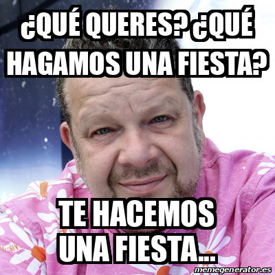 Meme Personalizado - ¿Qué queres? ¿Qué hagamos una fiesta? te hacemos ...