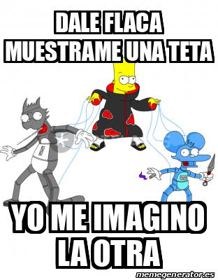Meme Personalizado - Dale flaca muestrame una teta Yo me imagino la ...