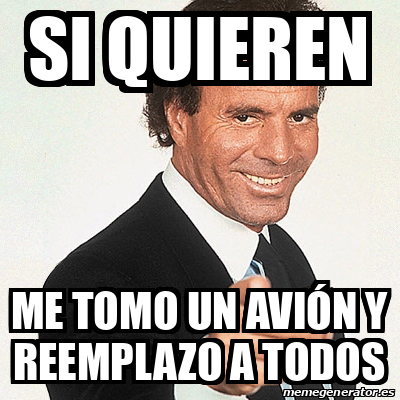 Meme Julio Iglesias - SI QUIEREN ME TOMO UN AVIÓN Y REEMPLAZO A TODOS ...