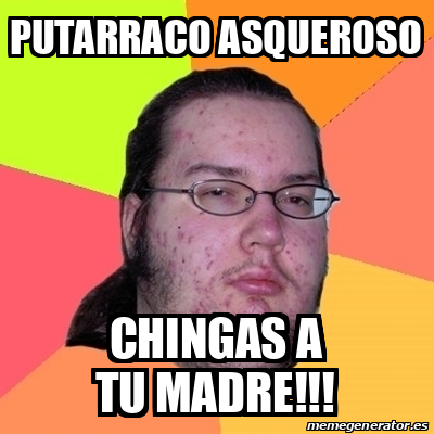 Meme Friki - Putarraco asqueroso Chingas a tu madre!!! - 33393742