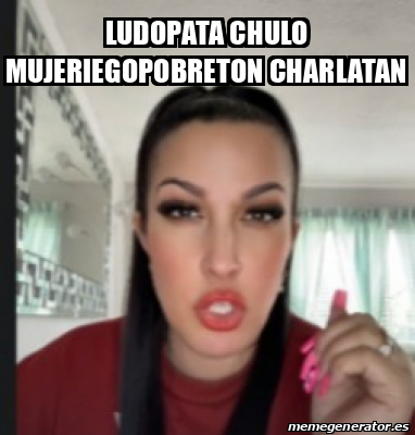 Meme Personalizado - LUDOPATA CHULO MUJERIEGOPOBRETON CHARLATAN - 33397056