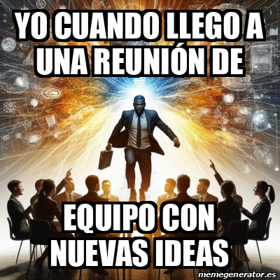 Meme Personalizado - Yo cuando llego a una reunión de EQUIPO CON NUEVAS ...