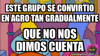Meme Personalizado - ESTE GRUPO SE CONVIRTIO EN AGRO TAN GRADUALMENTE ...