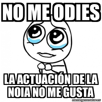 Meme Por favor - NO ME ODIES La actuación de la Noia no me gusta - 33399825