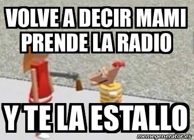 Meme Personalizado - Volve a decir mami prende la radio Y te la estallo ...
