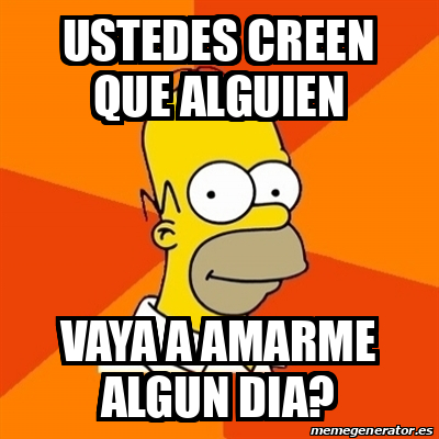 Meme Homer - ustedes creen que alguien vaya a amarme algun dia? - 33048603