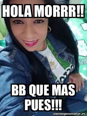 Meme Personalizado - HOLA MORRR!! BB QUE MAS PUES!!! - 33049186