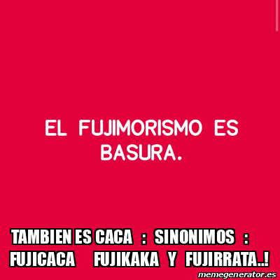 Meme Personalizado - TAMBIEN ES CACA : SINONIMOS : FUJICACA FUJIKAKA Y ...