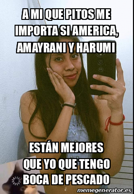 Meme Personalizado - A mi que pitos me importa si america, amayrani y harumi Están mejores que ...