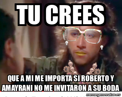 Meme Personalizado - Tu crees Que a mi me importa si Roberto y amayrani ...