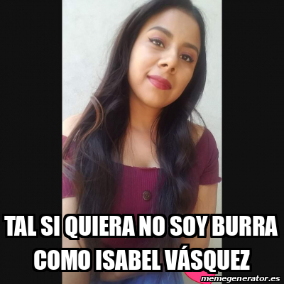 Meme Personalizado - Tal si quiera no soy burra como isabel Vásquez ...