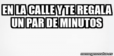 Meme Personalizado - en la calle y te regala un par de minutos - 33405869