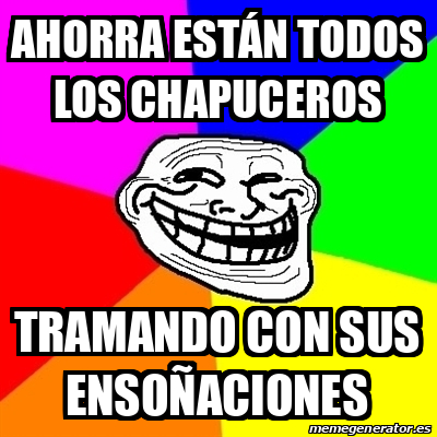 Meme Troll - Ahorra están todos los chapuceros Tramando con sus ...