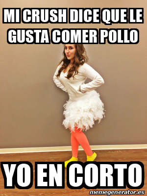 Meme Personalizado - Mi crush dice que le gusta comer pollo Yo en corto ...