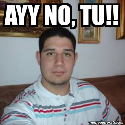Meme Personalizado - AYY NO, TU!! - 33409439