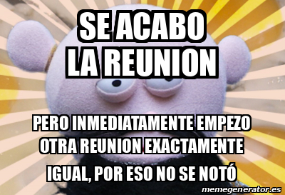 Meme Personalizado - Se acabo la reunion pero inmediatamente empezo otra reunion exactamente ...